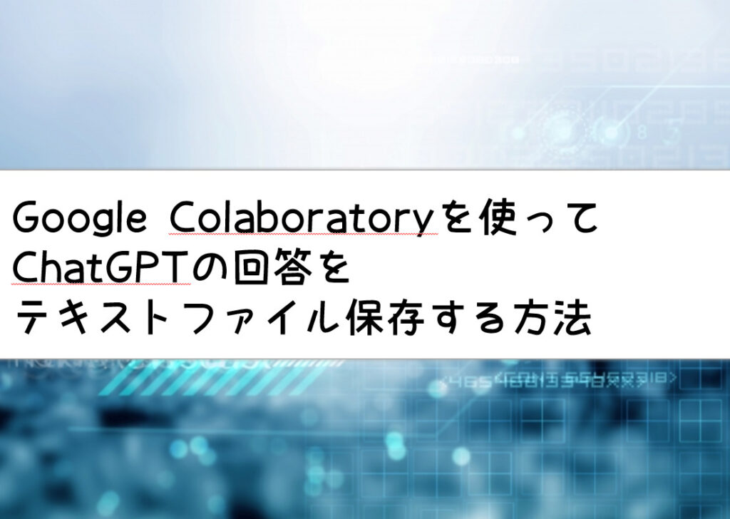 Google Colaboratoryを使ってChatGPTの回答をテキストファイル保存する方法